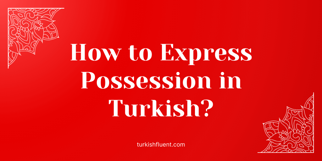 How to Express Possession in Turkish? - TurkishFluent | Blog