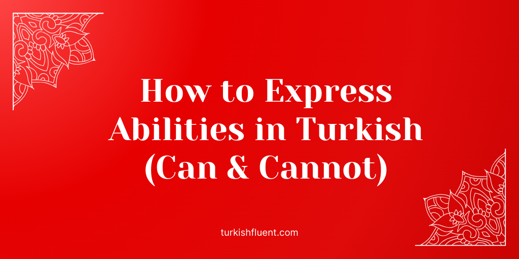 How to Express Abilities in Turkish (Can & Cannot) - TurkishFluent | Blog