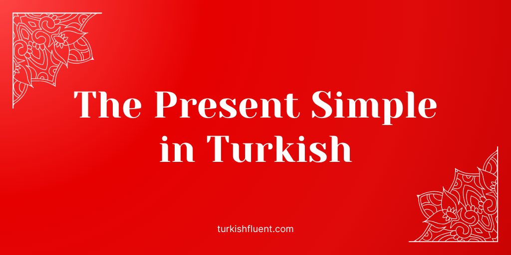 The Present Simple in Turkish (Aorist - Geniş Zaman) - TurkishFluent | Blog