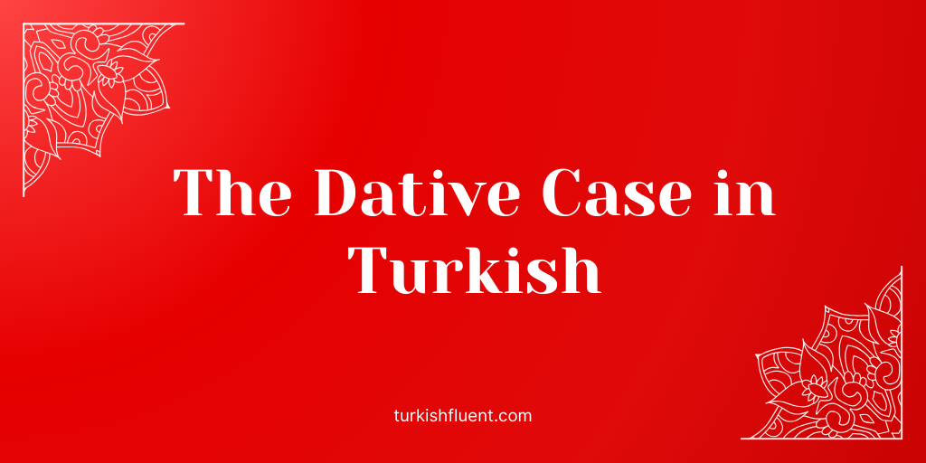 The Dative Case in Turkish (-e/-a) - TurkishFluent | Blog